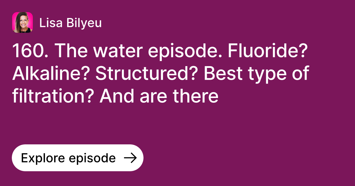 Episode: 160. The water episode. Fluoride? Alkaline? Structured? Best type of filtration? And ...